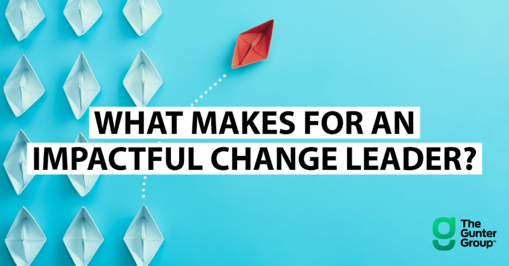 WHAT MAKES FOR AN IMPACTFUL CHANGE LEADER? - The Gunter Group